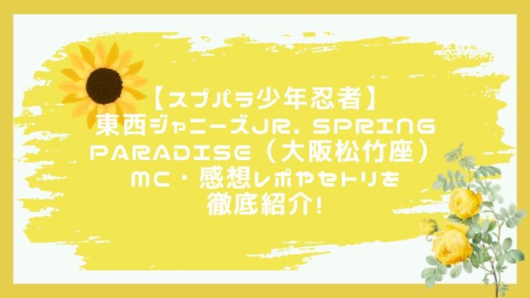 【スプパラ少年忍者】東西ジャニーズJr. Spring Paradise（大阪松竹座）MC・感想レポやセトリを徹底紹介！【随時更新 ...